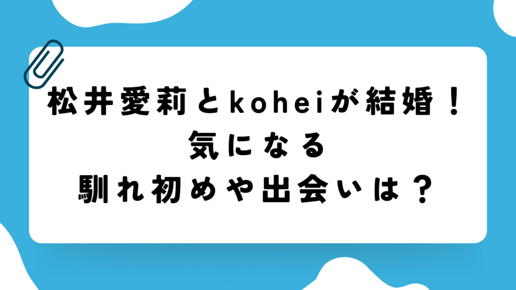 松井愛莉とkoheiが結婚！気になる馴れ初めや出会いは？ | なるほどびより